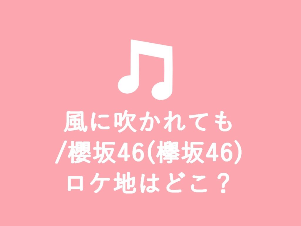 【MV】風に吹かれても/欅坂46(櫻坂46) ロケ地まとめ - Another View