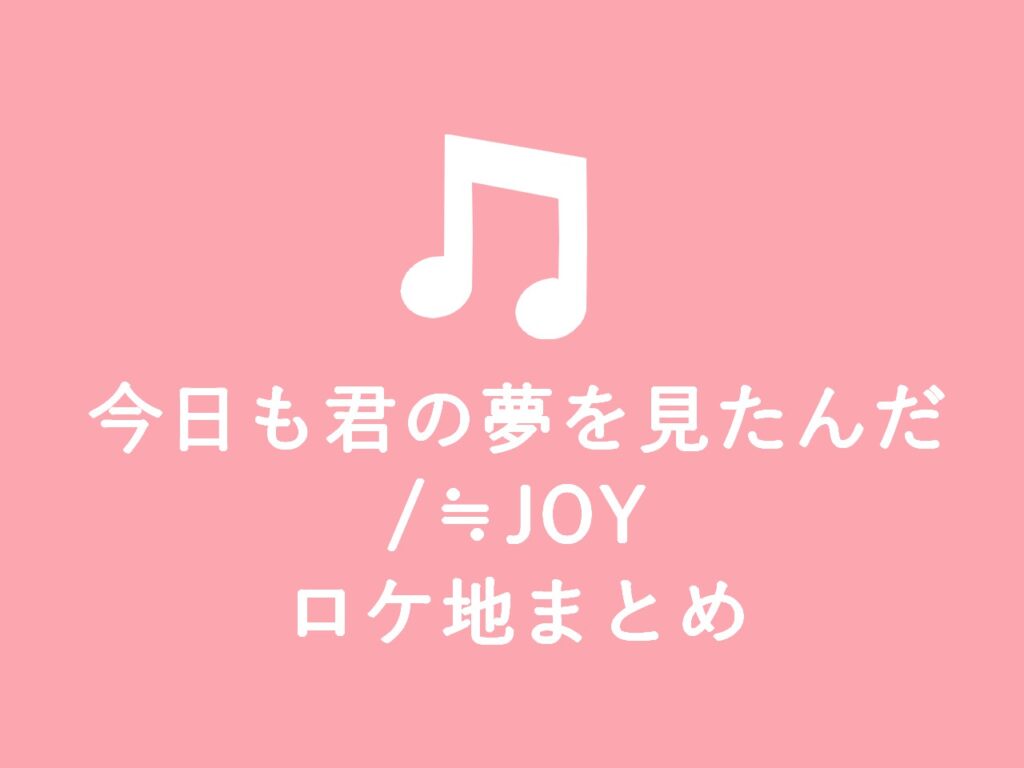 【MV】今日も君の夢を見たんだ/≒JOY ロケ地まとめ - Another View