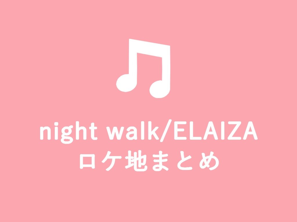 【MV】night walk/ELAIZA ロケ地まとめ - Another View
