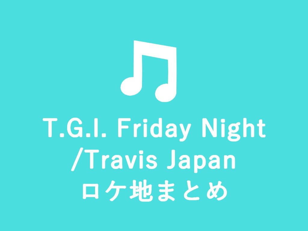 【MV】T.G.I. Friday Night/Travis Japan ロケ地まとめ - Another View